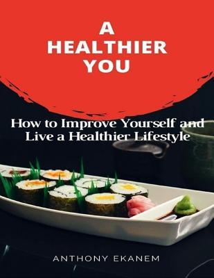 A Healthier You: How to Improve Yourself and Live a Healthier Lifestyle ...