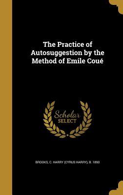 The Practice of Autosuggestion by the Method of Emile Coué by C. Harry ...