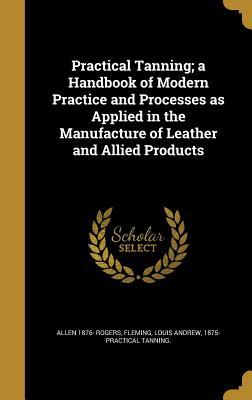 Practical Tanning; a Handbook of Modern Practice and Processes as ...