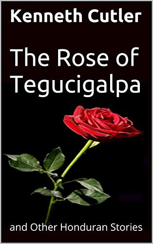 The Rose of Tegucigalpa: and Other Honduran Stories by Kenneth Cutler ...