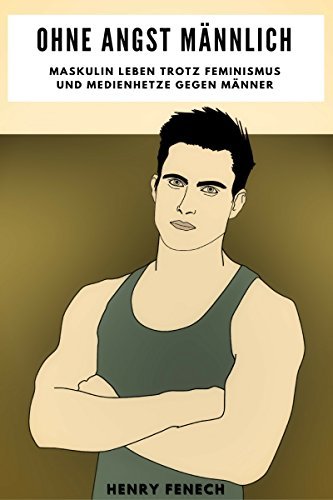 Ohne Angst Männlich: Maskulin leben trotz Feminismus und Medienhetze ...