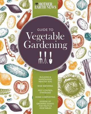 The Mother Earth News Guide to Vegetable Gardening: Building and ...