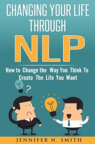 NLP: Changing Your Life Through NLP: How to Change the Way You Think To Create The Life You Want ...