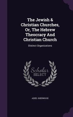 The Jewish & Christian Churches, Or, The Hebrew Theocracy And Christian ...