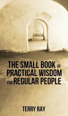 The Small Book of Practical Wisdom for Regular People by Terry Ray ...