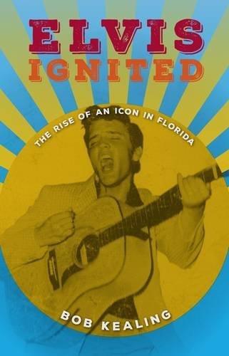 Elvis Ignited: The Rise of an Icon in Florida by Bob Kealing | Goodreads