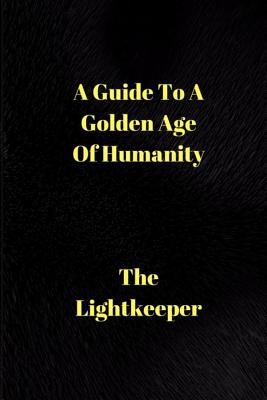 A Guide To A Golden Age of Humanity by The Lightkeeper | Goodreads