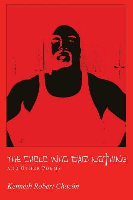 The Cholo Who Said Nothing and Other Poems by Kenneth Robert Chacon ...