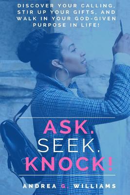 Ask. Seek. Knock.: 4 Simple Steps to Find Your God Given Purpose in Life by Andrea G. Williams ...