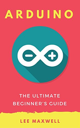 Arduino: The Ultimate Beginner's Guide by Lee Maxwell | Goodreads