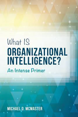What IS Organizational Intelligence?: An Intense Primer by Michael D ...