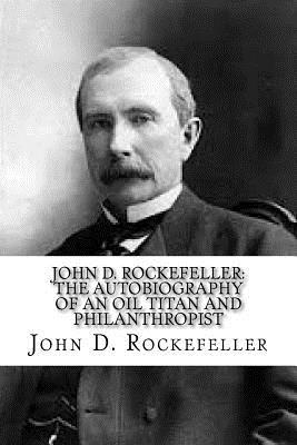 John D. Rockefeller: The Autobiography of an Oil Titan and ...
