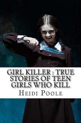 Girl Killer: True Stories of Teen Girls Who Kill by Heidi Poole | Goodreads