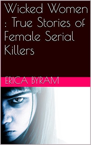 Wicked Women : True Stories of Female Serial Killers by Erica Byram ...