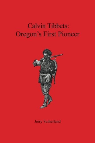 Calvin Tibbets: Oregon's First Pioneer by Jerry Sutherland | Goodreads