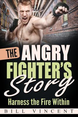 The Angry Fighter's Story: Harness the Fire Within by Bill Vincent ...