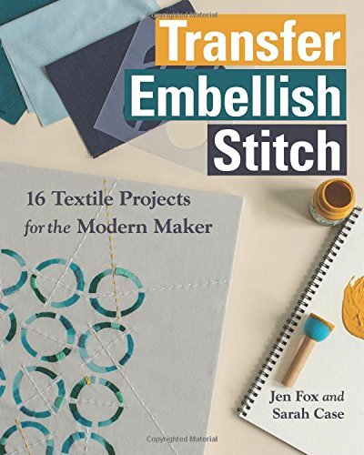 Transfer • Embellish • Stitch: 16 Textile Projects for the Modern Maker ...