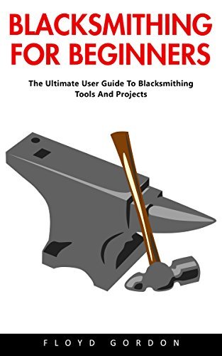 Blacksmithing For Beginners: The Ultimate User Guide To Blacksmithing ...
