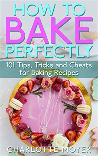 How to Bake Perfectly: 101 Tips, Tricks and Cheats for Perfect Baking ...