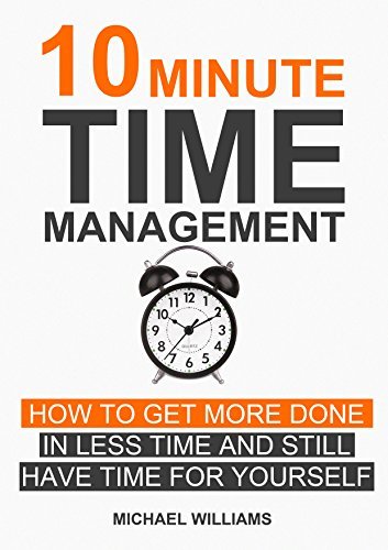 10 Minute Time Management: How to get more done in less time and still ...