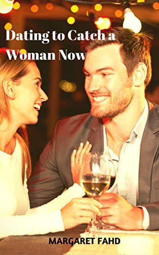 Dating to Catch a Woman Now: Fast No-Fuss Dating Guide for Men When ...