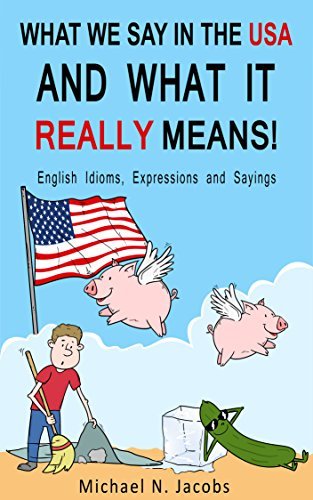 What We Say in the USA and What It REALLY Means!: English Idioms ...