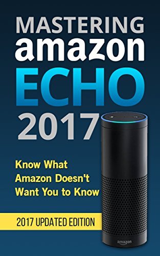 Mastering Amazon Echo 2017 Know What Amazon Doesn't Want You to Know ...