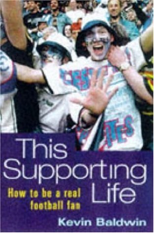 This Supporting Life: How to be a Real Football Fan by Kevin Baldwin ...