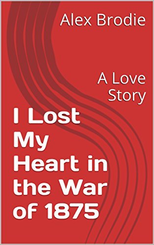 I Lost My Heart in the War of 1875: A Love Story by Alex Brodie | Goodreads