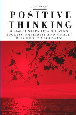 Positive Thinking: 8 Simple steps to achieving SUCCESS, HAPPINESS and ...