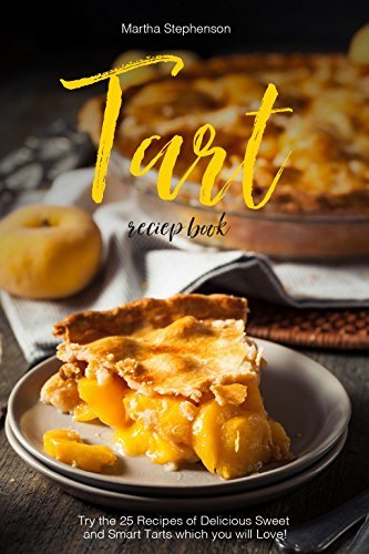 Tart Recipe Book: Try the 25 Recipes of Delicious Sweet and Smart Tarts ...
