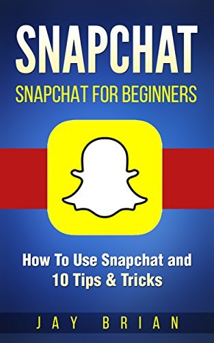 Snapchat: Snapchat For Beginners - How To Use Snapchat and 10 Tips ...