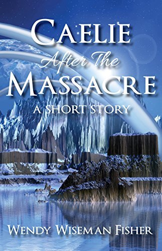 Caelie After The Massacre: A Short Story by Wendy Wiseman Fisher ...