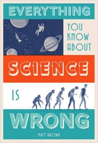 Everything You Know About Science Is Wrong by Matt Brown | Goodreads