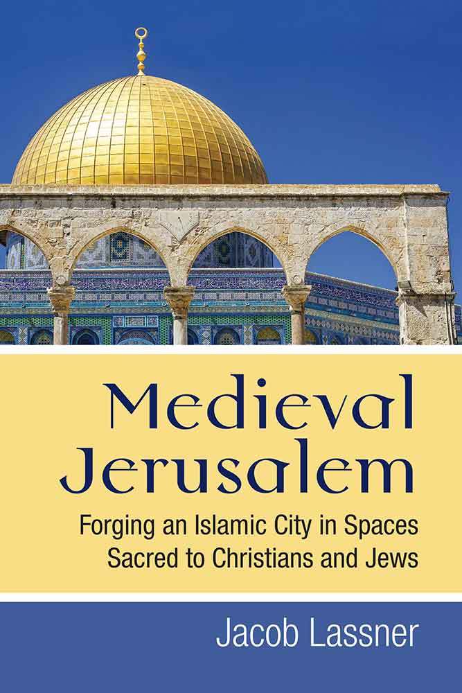 Medieval Jerusalem: Forging an Islamic City in Spaces Sacred to Christians and Jews by Jacob ...