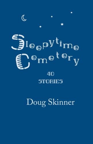 Sleepytime Cemetery: 40 Stories by Doug Skinner | Goodreads