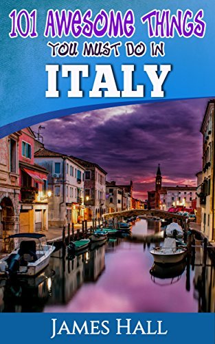 Italy: 101 Awesome Things You Must Do In Italy: Italy Travel Guide to ...