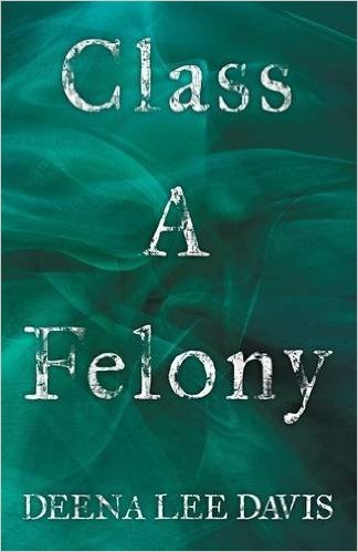 Class A Felony by Deena Lee Davis | Goodreads