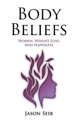 Body Beliefs - Women, Weight Loss, And Happiness by Jason Seib | Goodreads