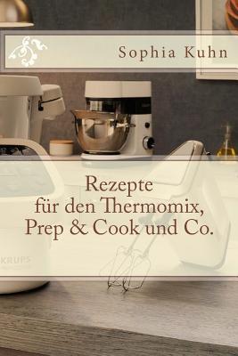 Rezepte für den Thermomix, Prep & Cook und Co. by Sophia Kuhn | Goodreads