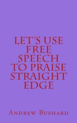 Let's Use Free Speech to Praise Straight Edge by Andrew Bushard | Goodreads