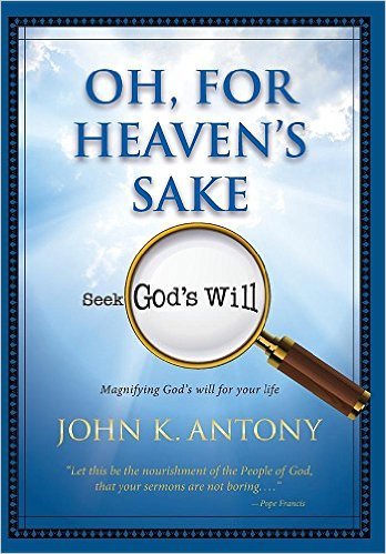 Oh, For Heaven's Sake: Magnifying God's Will for Your Life by John K. Antony | Goodreads
