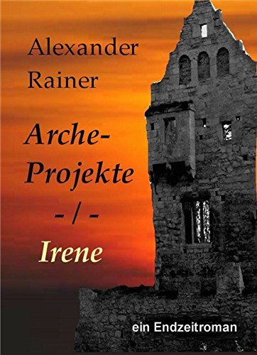 Arche-Projekte: Irene: ein Endzeitroman by Alexander Rainer | Goodreads