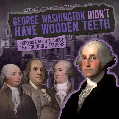 George Washington Didn't Have Wooden Teeth: Exposing Myths about the ...