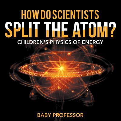 How Do Scientists Split the Atom? Children's Physics of Energy by Baby Professor | Goodreads