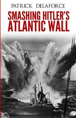 Smashing Hitler's Atlantic Wall: The Destruction of the Nazi Coastal ...