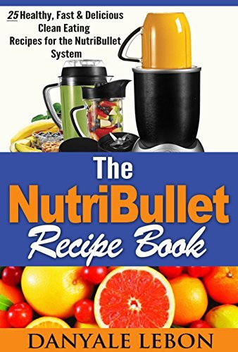 Healthy Eating: Nutribullet Recipe Book: 25 Healthy, Fast & Delicious ...