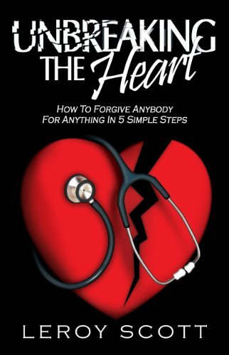 Unbreaking The Heart: How To Forgive Anybody For Anything In 5 Simple ...