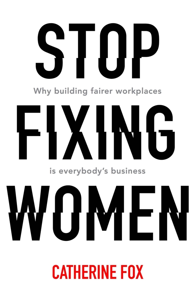 Stop Fixing Women: Why Building Fairer Workplaces Is Everybody's ...
