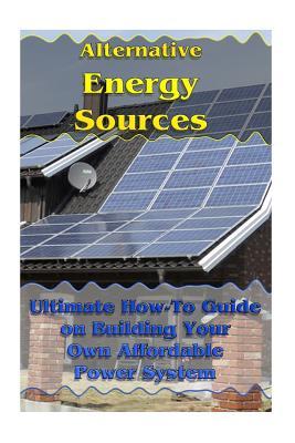 Alternative Energy Sources: Ultimate How-To Guide on Building Your Own ...